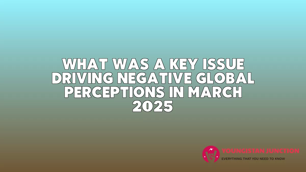 What was a key issue driving negative global perceptions in March 2025 ...